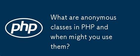 Php中的匿名類是什麼？您何時可以使用它們？ Php教程 Php中文網