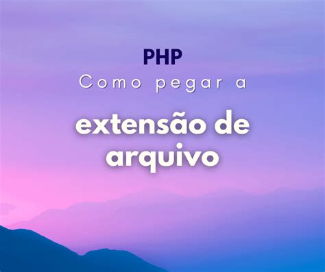 Como Pegar Extensão De Arquivo Com Php Hora De Codar