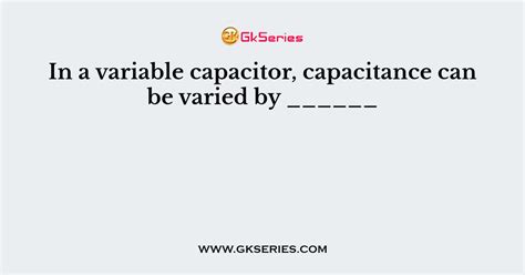 In A Variable Capacitor Capacitance Can Be Varied By