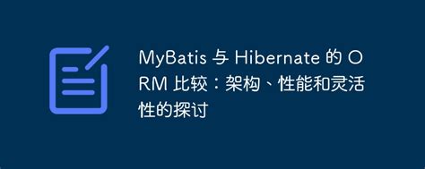 mybatis 与 hibernate 的 orm 比较：架构、性能和灵活性的探讨 叮当号