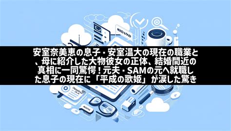 安室奈美恵の息子・安室温大の現在の職業と、母に紹介した大物彼女の正体、結婚間近の真相に一同驚愕！元夫・samの元へ就職した息子の現在に「平成の歌姫」が涙した驚きの理由 日刊ナナメヨミ
