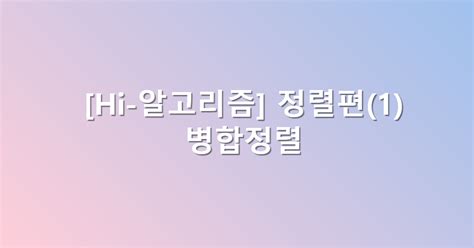 Hi 알고리즘 정렬편1 병합 정렬mergesort Hi 알고리즘 정렬편1 병합 정렬mergesort