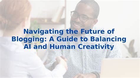 Navigating The Future Of Blogging A Guide To Balancing Ai And Human Creativity