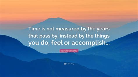 Jawaharlal Nehru Quote “time Is Not Measured By The Years That Pass By Instead By The Things