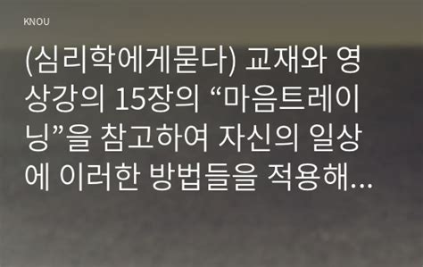 심리학에게묻다 교재와 영상강의 15장의 마음트레이닝”을 참고하여 자신의 일상에 이러한 방법들을 적용해 본 후 방송통신대