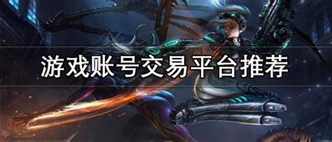 游戏账号交易平台哪个安全 正规靠谱的游戏账号交易平台推荐 超好玩
