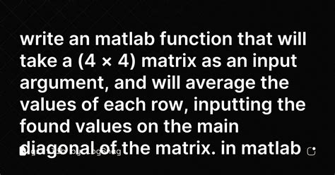 Gistlib Write An Matlab Function That Will Take A 4 × 4 Matrix As An Input Argument And