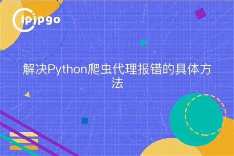 解决python爬虫代理报错的具体方法 Ipipgo 解决python爬虫代理报错的具体方法 Ipipgo