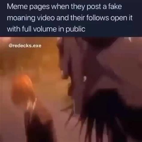 Meme Pages When They Post A Fake Moaning Video And Their Follows Open