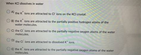 get answer when kcl dissolves in water oa the k ions are attracted