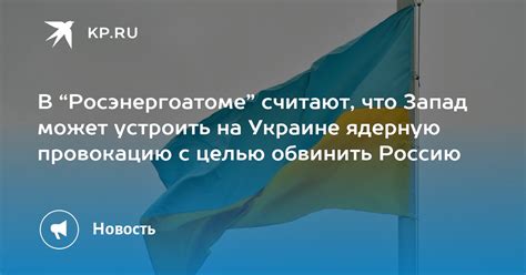 В “Росэнергоатоме” считают что Запад может устроить на Украине ядерную провокацию с целью