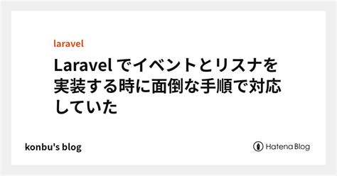 Laravel でイベントとリスナを実装する時に面倒な手順で対応していた Konbus Blog