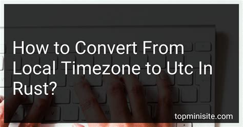 How To Convert From Local Timezone To Utc In Rust In 2024