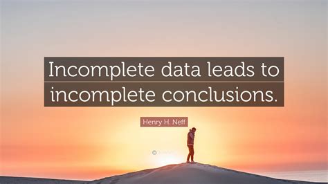 Henry H Neff Quote Incomplete Data Leads To Incomplete Conclusions”