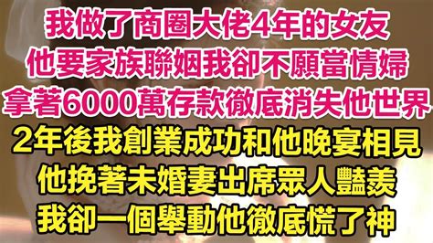 我做了商圈大佬4年的女友，他要家族聯姻我卻不願當情婦，拿著6000萬存款徹底消失他世界。2年後我創業成功和他晚宴相見，他挽著未婚妻出席眾人豔羨