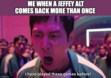 Me When Jeffery Alt Comes Back More Than Once Imgflip