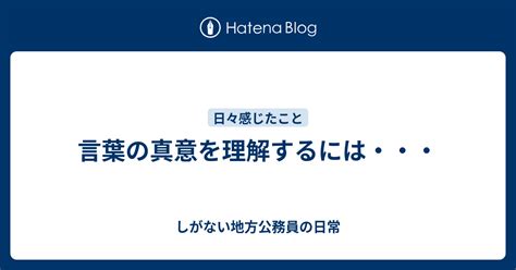 言葉の真意を理解するには・・・ しがない地方公務員の日常