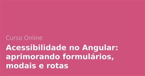 Acessibilidade No Angular Aprimorando Formulários Modais E Rotas Alura Cursos Online