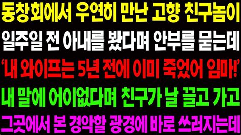 실화사연 동창회에서 우연히 만난 고향 친구가 일주일 전 아내를 봤다며 안부를 묻는데 내 아내는 죽었어 내 말에 친구가 날 끌고 가는데 사이다 사연 감동사연