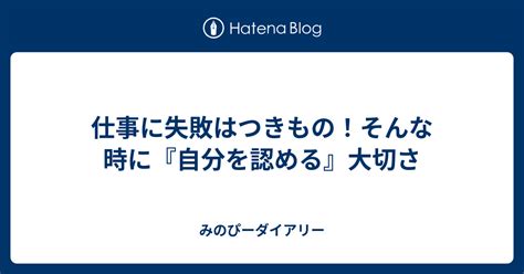 仕事に失敗はつきもの！そんな時に『自分を認める』大切さ みのぴーダイアリー