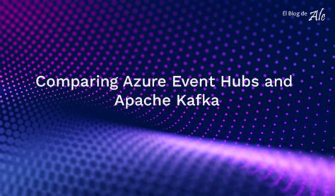 Comparing Azure Event Hubs And Apache Kafka Choosing The Right