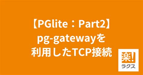 【pglite：part2】pg Gatewayを利用したtcp接続 Rakus Developers Blog ラクス エンジニアブログ