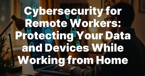 Cybersecurity For Remote Workers Protecting Your Data And Devices While Working From Home