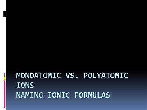 MONOATOMIC VS POLYATOMIC IONS NAMING IONIC FORMULAS Objectives