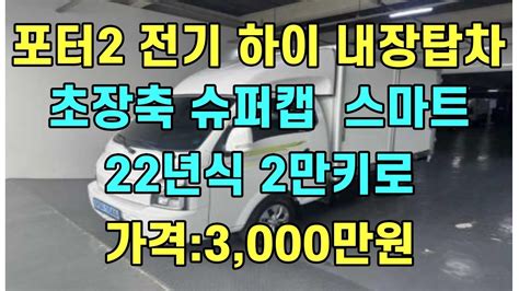 포터2 전기 하이내장탑차 초장축 슈퍼캡 스마트 오토 2022년식 2만7천km주행 무사고 차량 소개해 드립니다 Youtube