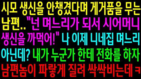 실화사연 시어머니 생신을 까먹었다고 남편이 게거품을 물고 난리쳤다 근데 나 이제 니네집 며느리 아니야 내가 누군가한테 전화를 걸자 남편놈이 파랗게 질려서 싹싹 빌기