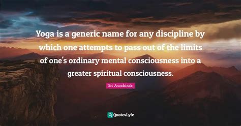 Yoga Is A Generic Name For Any Discipline By Which One Attempts To Pas Quote By Sri Aurobindo
