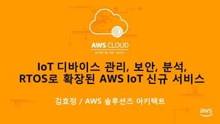 AWS CLOUD 2018 IoT 디바이스 관리 보안 분석 RTOS로 확장된 AWS IoT 신규 서비스 김효정 솔루션즈 아키텍트 PPT