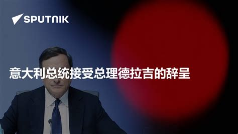 意大利总统接受总理德拉吉的辞呈 2022年7月21日 俄罗斯卫星通讯社