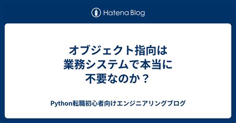 オブジェクト指向は業務システムで本当に不要なのか？ Python転職初心者向けエンジニアリングブログ