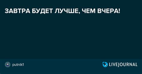 ЗАВТРА БУДЕТ ЛУЧШЕ ЧЕМ ВЧЕРА Putnik1 — Livejournal