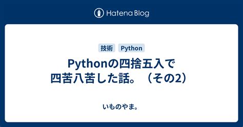 Pythonの四捨五入で四苦八苦した話その いものやま