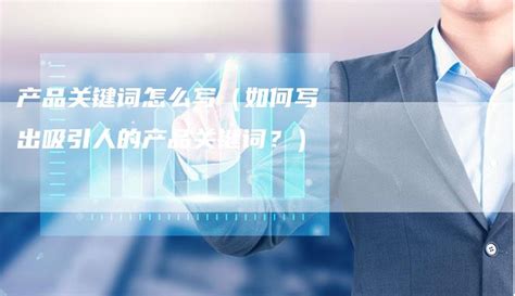 产品关键词怎么写（如何写出吸引人的产品关键词？） 出海club