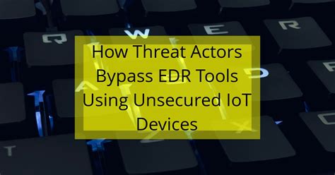 How Threat Actors Bypass Edr Tools Using Unsecured Iot Devices Undercode Testing