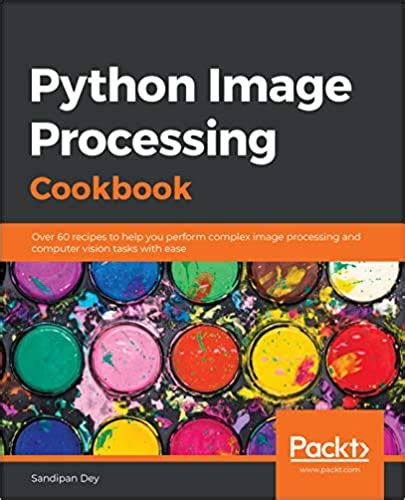 Python Image Processing Cookbook Over 60 Recipes To Help You Perform Complex Image Processing
