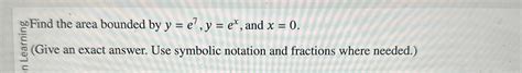 Solved Find The Area Bounded By Y E7 Y Ex ﻿and X 0 Give An