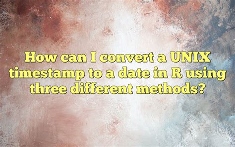 How Can I Convert A Unix Timestamp To A Date In R Using Three Different