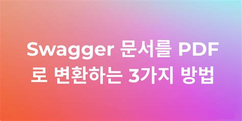 【실전 가이드】swagger에서 Pdf로 Api 명세서의 효율적인 공유 및 저장 테크닉