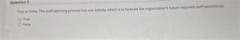 Solved Question 2true Or False The Staff Planning Process