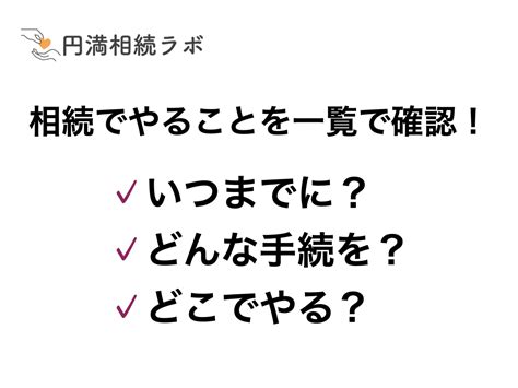 遺産相続やることリスト！いつまでにどんな手続きをどこでやればいいのか解説 円満相続ラボ 旧ここある