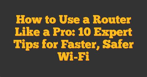 How To Use A Router Like A Pro 10 Expert Tips For Faster Safer Wi Fi