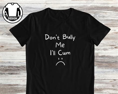 Dont Bully Me Ill Cum Funny Sarcastic Shirt Sarcasm Shirt Funny