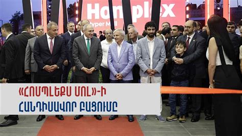 Տեղի ունեցավ «Հոմպլեքս Մոլ բազմաֆունկցիոնալ համալիրի հանդիսավոր բացումը Ովքեր էին հայտնի