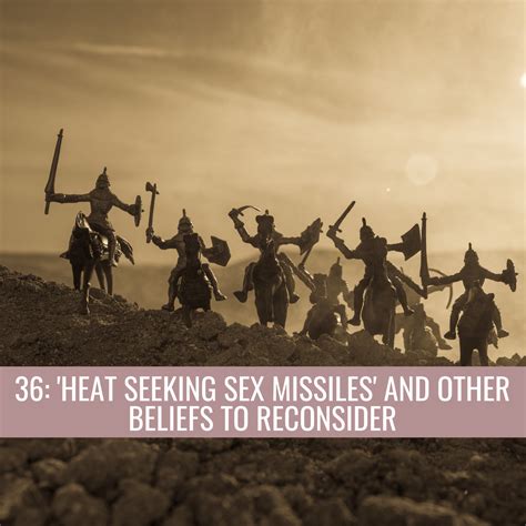 Heat Seeking Sex Missiles And Other Beliefs To Reconsider Where Do We Go From Here