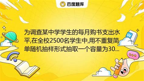 为调查某中学学生的每月购书支出水平在全校2500名学生中用不重复简单随机抽样形式抽取一个容量为30的样本。经调查每个抽中学生上个月的购书支出金额如下表所示30名学百度教育