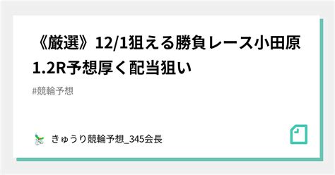 《厳選》121🌐狙える🌐🔥勝負レース🔥小田原12r予想🎯厚く🔥配当狙い🌈🌈🌈｜きゅうり🥒競輪予想345会長｜note